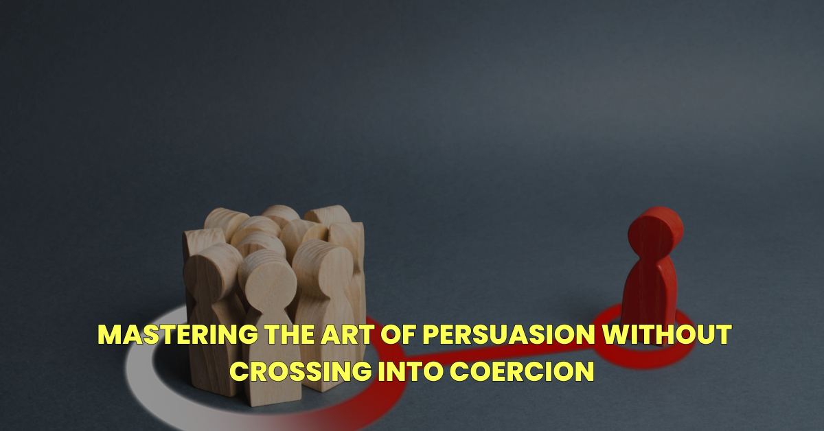 Mastering The Art Of Ethical Persuasion Without Crossing Into Coercion ...